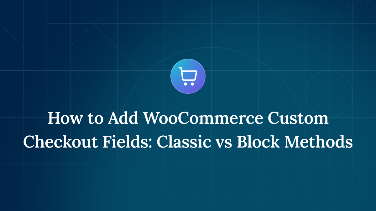How to Add WooCommerce Custom Checkout Fields: Classic vs Block Methods